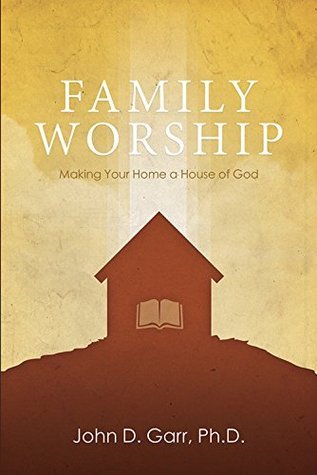 Family Worship: Making Your Home a House of God by John D. Garr | Goodreads