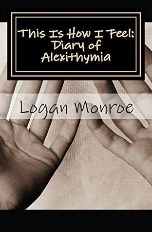 This Is How I Feel: Diary of Alexithymia by Logan Monroe | Goodreads