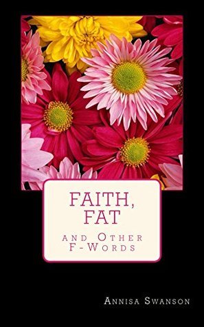 Faith, Fat and other F-Words by Annisa Swanson | Goodreads
