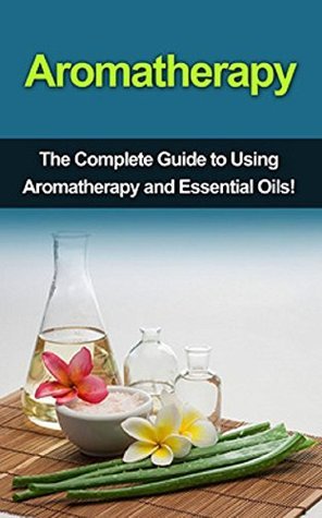Aromatherapy: The complete guide to using aromatherapy and essential ...