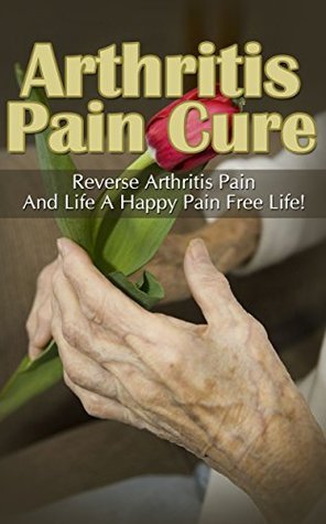 The Arthritis Pain Cure: Reverse Arthritis Pain And Live A Happy Pain ...