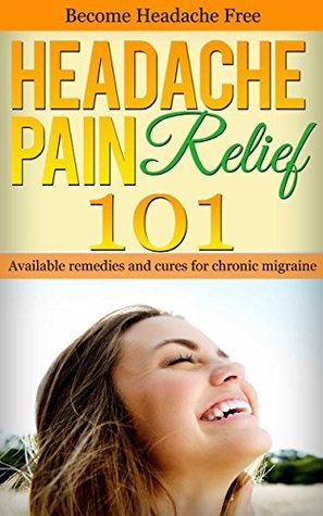 Headache: Pain Relief 101 - Remedies and Cures for Chronic Migraine ...