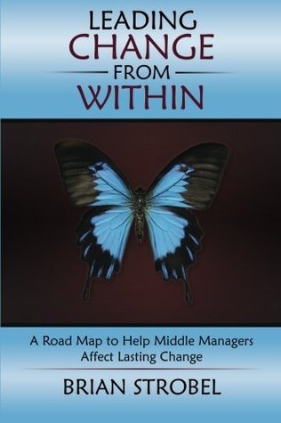 Leading Change From Within: A Road Map to Help Middle Managers Affect Lasting Change by Brian ...