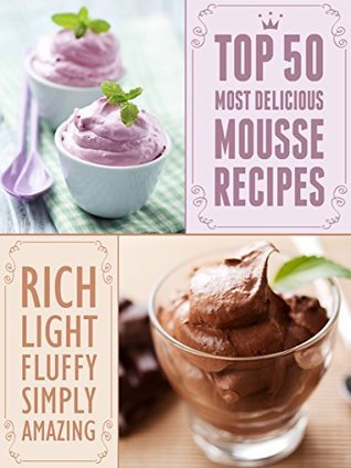Top 50 Most Delicious Mousse Recipes by Julie Hatfield | Goodreads