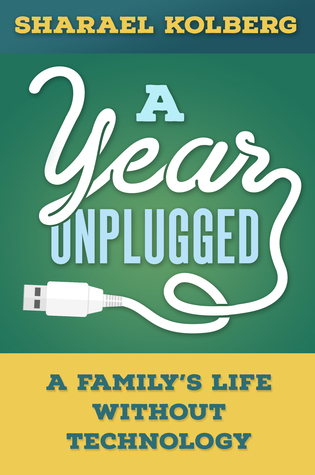 A Year Unplugged: A Family's Life Without Technology by Sharael Kolberg | Goodreads