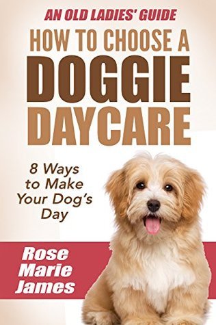 Doggie Daycare: How to Choose a Doggie Daycare: 8 Ways to Make Your Dog's Day by Rose Marie ...
