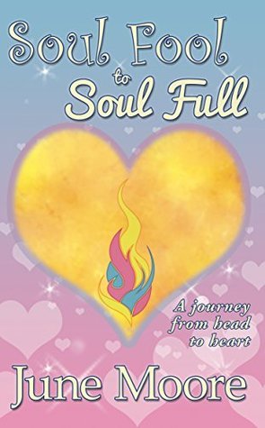 Soul Fool to Soul Full: A journey from head to heart by June Moore ...