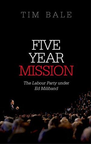 Five Year Mission: The Labour Party under Ed Miliband by Tim Bale ...