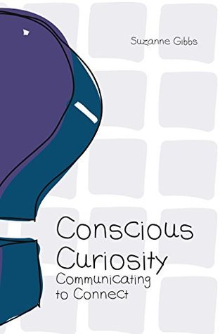Conscious Curiosity: Communicating to Connect by Suzanne Gibbs | Goodreads