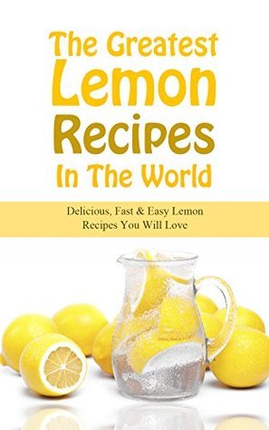The Greatest Lemon Recipes In The World: Delicious, Fast & Easy Lemon ...