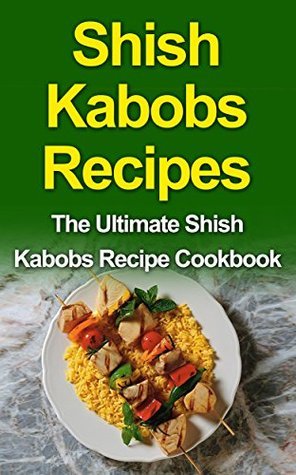 Shish Kabobs Recipes: The Ultimate Shish Kabobs Recipe Cookbook by ...