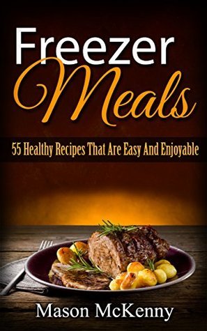 Freezer Meals: 55 Healthy Recipes That Are Easy And Enjoyable by Mason ...
