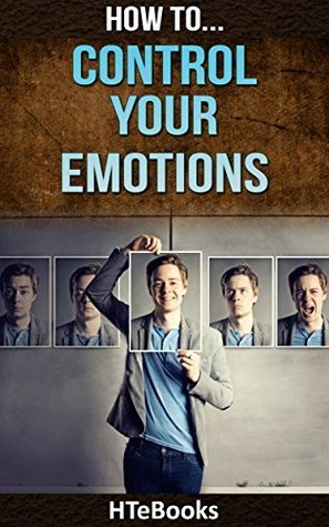 How To Control Your Emotions: Quick Results Guide by HTeBooks | Goodreads