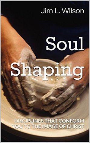 Soul Shaping: DISCIPLINES THAT CONFORM YOU TO THE IMAGE OF CHRIST by ...