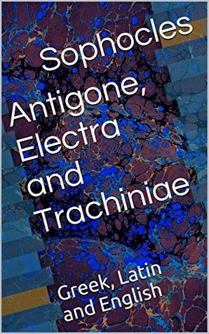 Antigone, Electra and Trachiniae: Greek, Latin and English by Sophocles ...