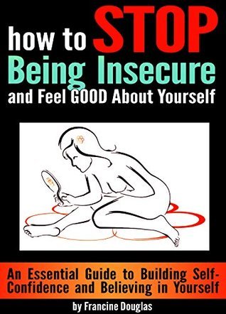 How to Stop Being Insecure and Feel Good About Yourself: An Essential Guide to Building Self ...
