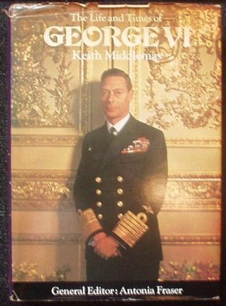 The Life And Times Of George VI by Keith Middlemas | Goodreads