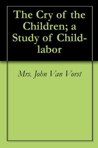 The Cry of the Children; a Study of Child-labor by Mrs. John Van Vorst ...