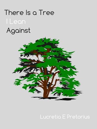 There Is a Tree I Lean Against by Lucretia E. Pretorius | Goodreads