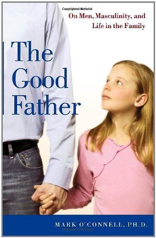 The Good Father: On Men, Masculinity, and Life in the Family by Mark O ...