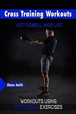 Cross Training Workouts: Kettlebell WOD List by Shane Smith | Goodreads