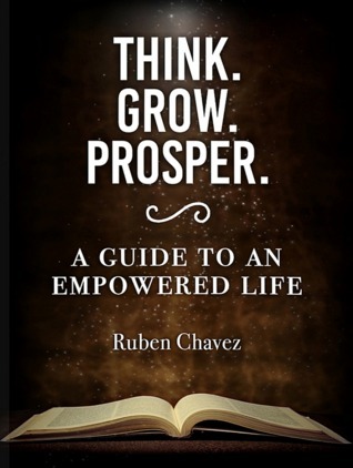 Think. Grow. Prosper. A guide to an empowered life by Ruben Chavez ...