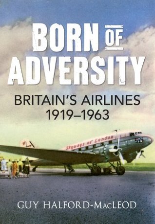 Born of Adversity: Britains Airlines 1919-1963 by Guy Halford-Macleod ...