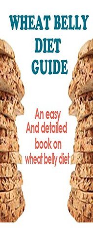 Wheat Belly Diet Guide: An Easy And Detailed Book On The Wheat Belly ...