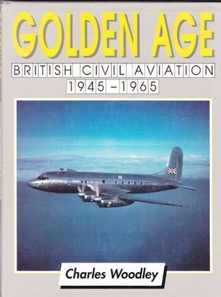 Golden Age: British Civil Aviation 1945-1965 by Charles Woodley | Goodreads