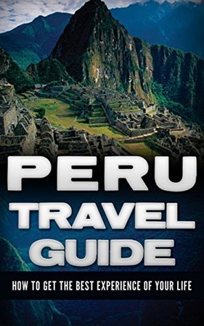 Peru: Travel Guide - How To Get The Best Experience Of Your Life by ...
