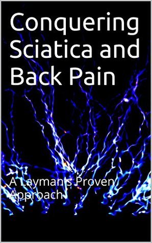 Conquering Sciatica And Back Pain A Layman S Proven Approach By