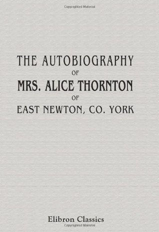 The Autobiography of Mrs. Alice Thornton, of East Newton, Co. York by ...