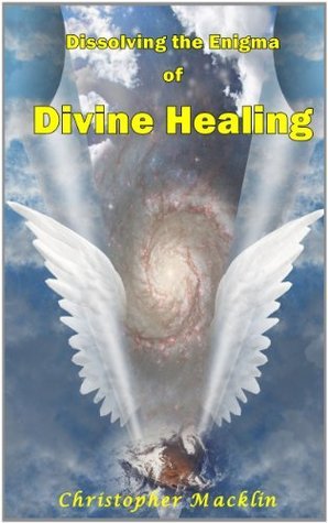 Dissolving the Enigma of Divine Healing by Christopher Macklin | Goodreads
