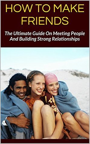 HOW TO MAKE CLOSE FRIENDS: The Ultimate Guide On Meeting People And ...