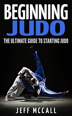 Beginning Judo: The Ultimate Guide to Starting Judo by Jeff McCall ...