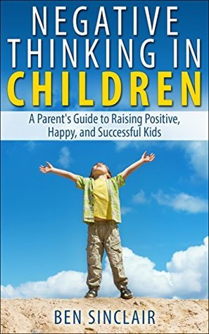 Negative Thinking in Children: A Parent's Guide to Raising Positive ...