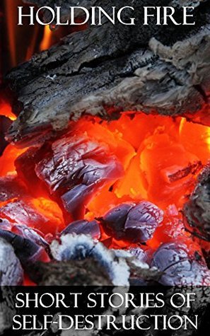 Holding Fire: Short Stories of Self-Destruction by Scott Hughes | Goodreads