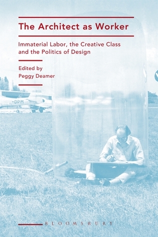 The Architect as Worker: Immaterial Labor, the Creative Class, and the ...