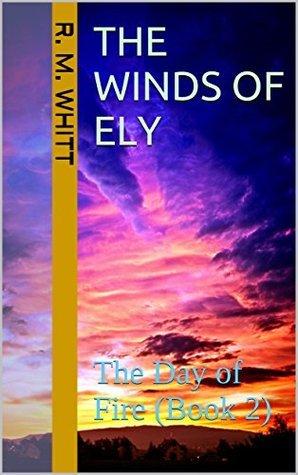 The Winds of Ely: The Day of Fire (Book 2) by R.M. Whitt | Goodreads