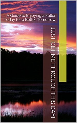 Just Get Me Through This Day!: A Guide to Enjoying a Fuller Today for a ...