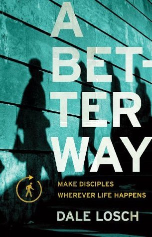 A Better Way: Make Disciples Wherever Life Happens by Dale Losch ...