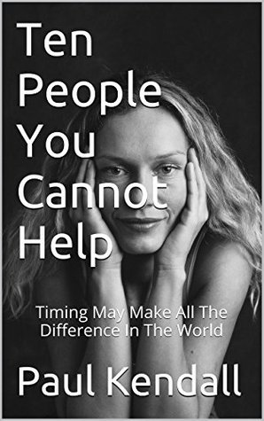 Ten People You Cannot Help: Timing May Make All The Difference In The World by Paul Kendall ...