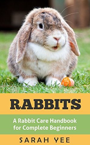 Rabbits: A Rabbit Care Handbook for Complete Beginners by Sarah Yee ...