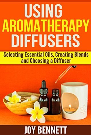 Using Aromatherapy Diffusers: Selecting Essential Oils, Creating Blends ...