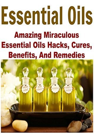 Essential Oils: Amazing Miraculous Essential Oils Hacks, Cures ...