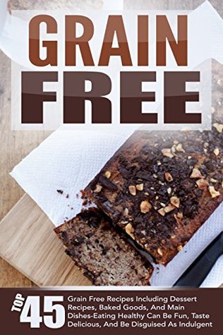 Grain Free: Top 45 Grain Free Recipes Including Dessert Recipes, Baked ...