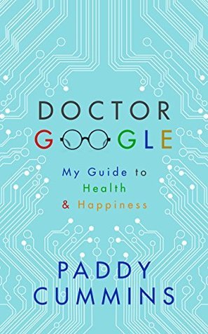 Doctor Google: My Guide to Health & Happiness by Paddy Cummins | Goodreads