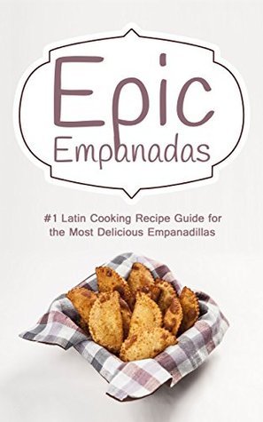 Epic Empanadas: #1 Latin Cooking Recipe Guide for the Most Delicious ...