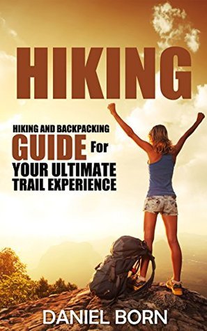 Hiking: Hiking and Backpacking Guide for the Ultimate Trail Experience ...