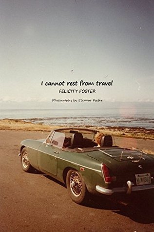 I cannot rest from travel by Felicity Foster | Goodreads